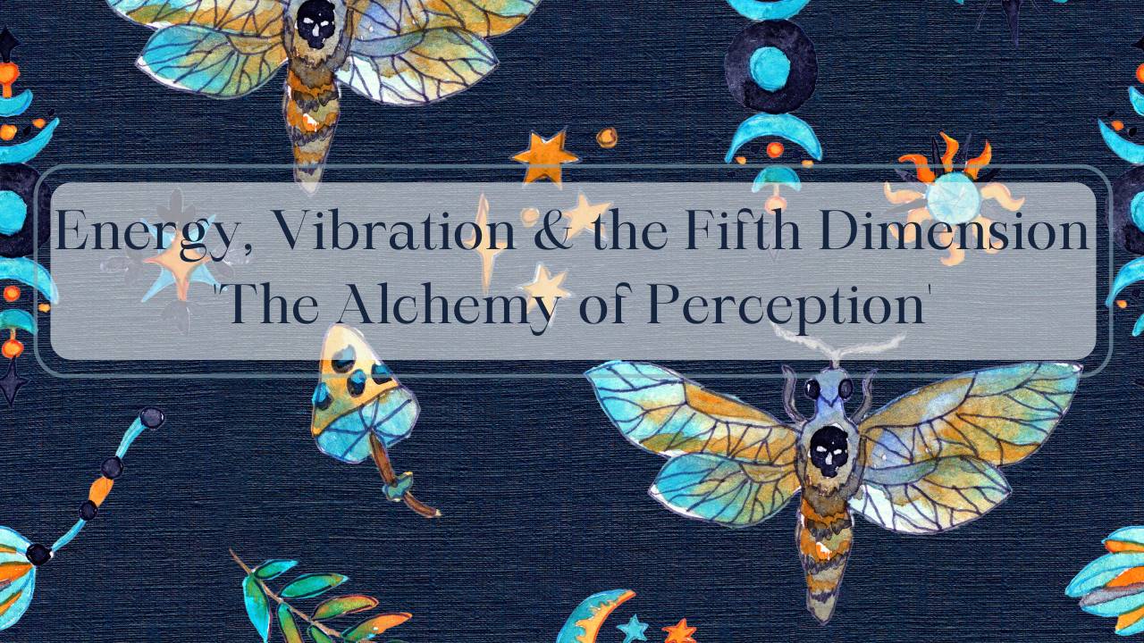 Energy, Vibration & The Fifth Dimension 'The Alchemy of Perception'
