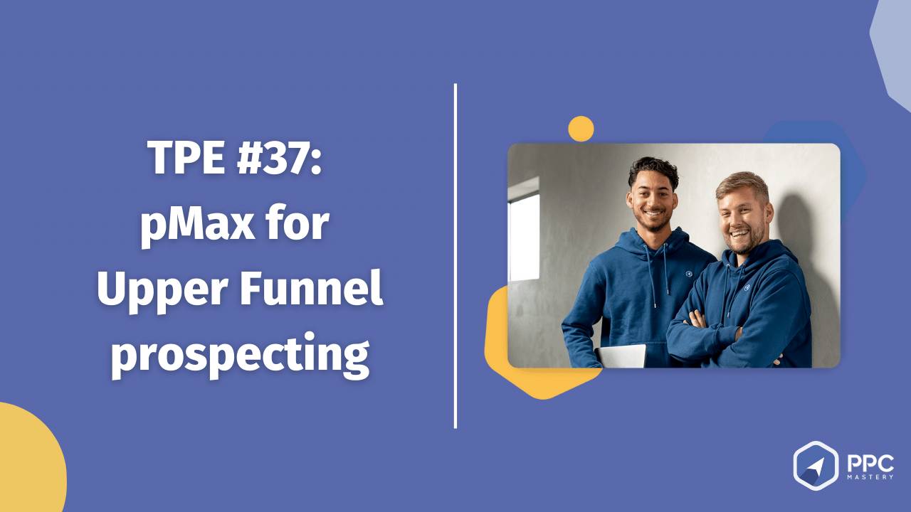 TPE #37: new pMax strategy for Upper Funnel prospecting
