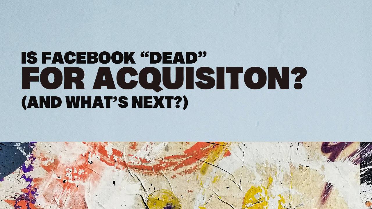 Is Facebook "Dead" as an Acquisition Channel?