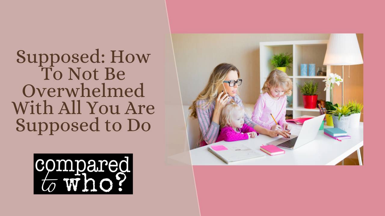 Supposed: How To Not Be Overwhelmed With All You Are Supposed to Do