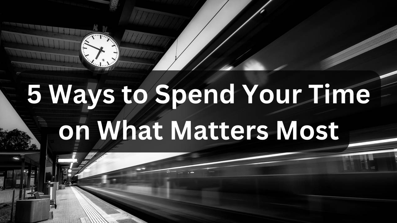 5 Ways to Spend Your Time on What Matters Most