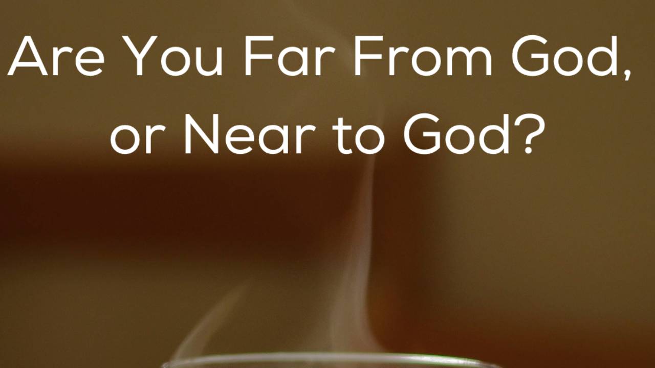 Are You Far From God, or Near to God?