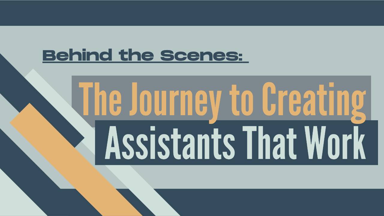 Behind the Scenes: The Journey to Creating Assistants That Work