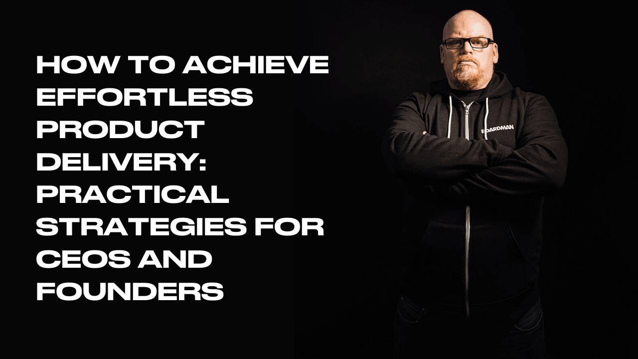 Achieve Effortless Product Delivery: Practical Strategies for CEOs
