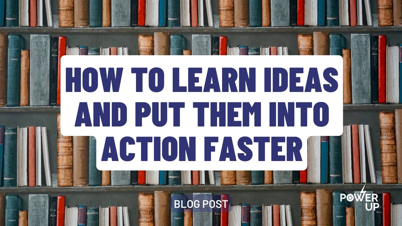 How to learn ideas and put them into action faster