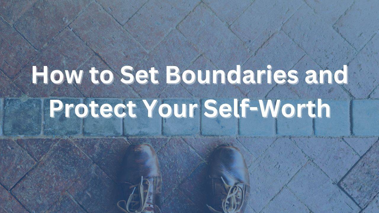 How to Set Boundaries and Protect Your Self-Worth