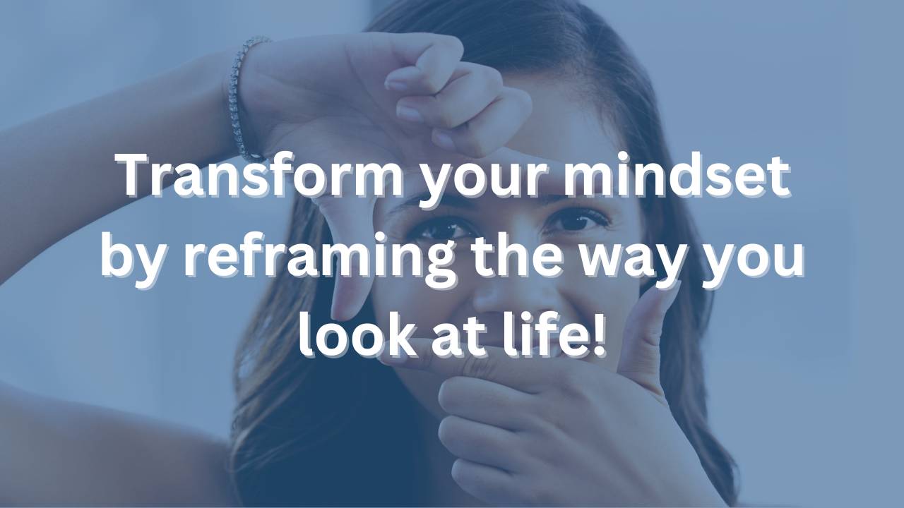Transform Your Mindset: Why Reframing is so important