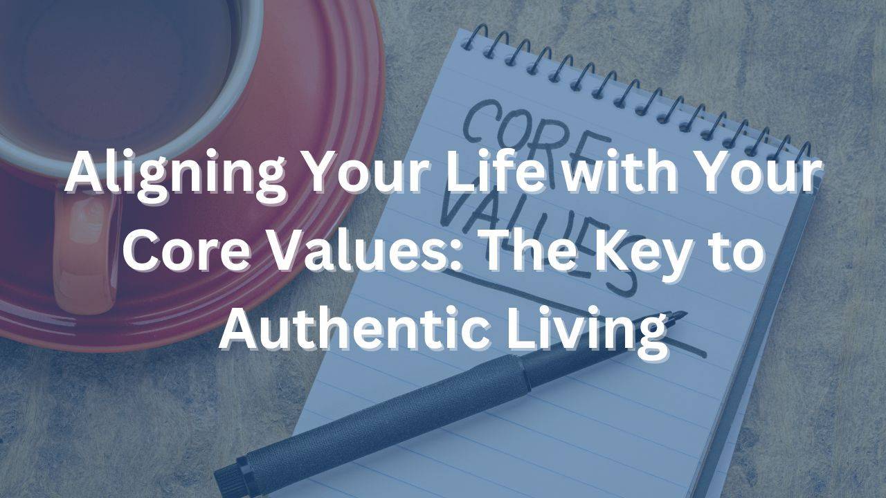 Aligning Your Life with Your Core Values: The Key to Authentic Living