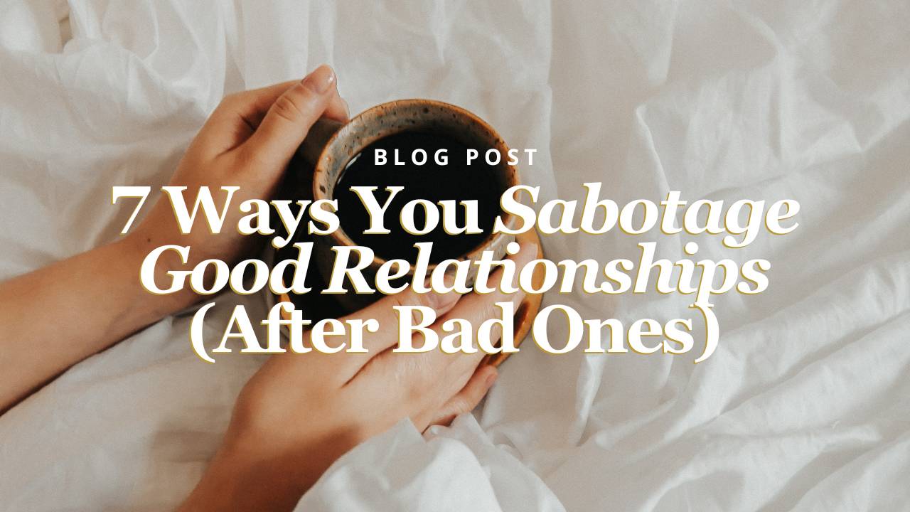 7 Ways You Sabotage Good Relationships (After Bad Ones)