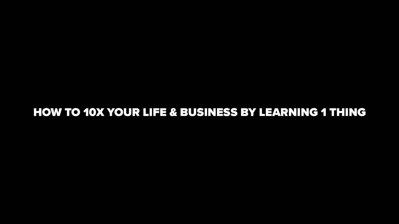 How To 10x Your Life & Business By Learning 1 Thing