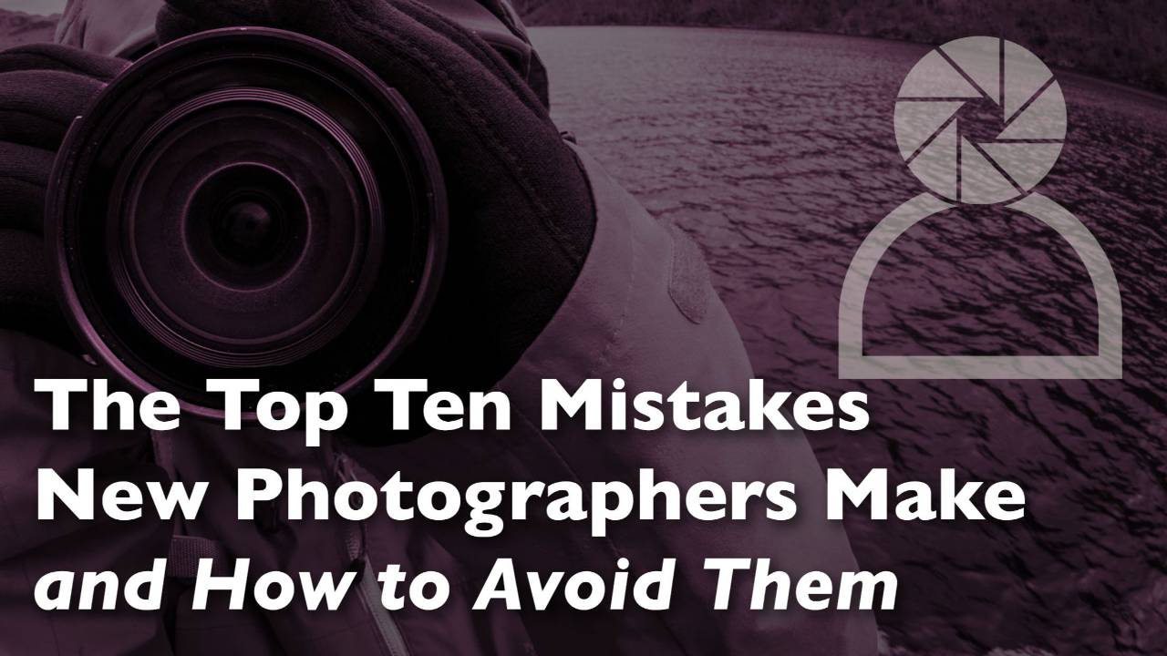 Top Ten Mistakes New Photographers Make & How to Avoid Them