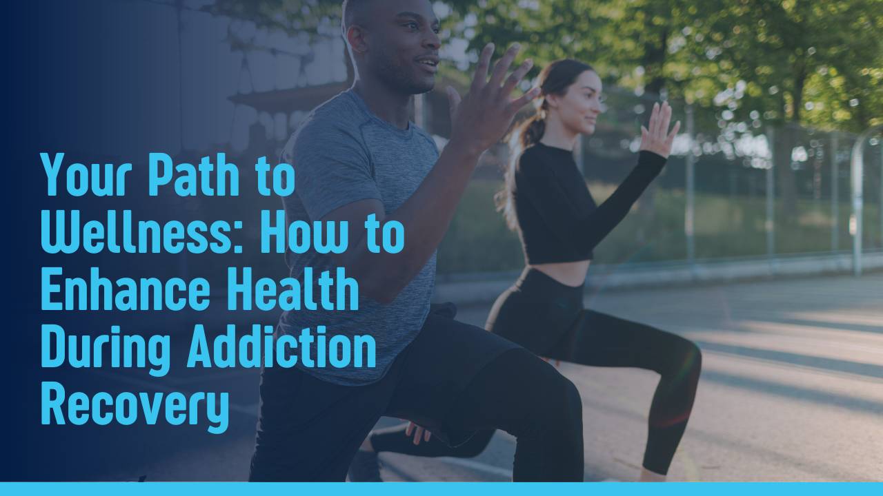 Your Path to Wellness: How to Enhance Health During Addiction Recovery