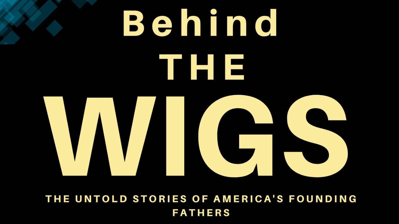 Behind The Wigs: The Untold Stories of America's Founding Fathers