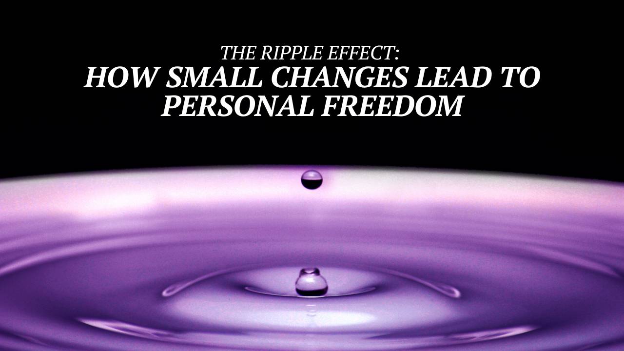 The Ripple Effect: How Small Changes Lead to Personal Freedom