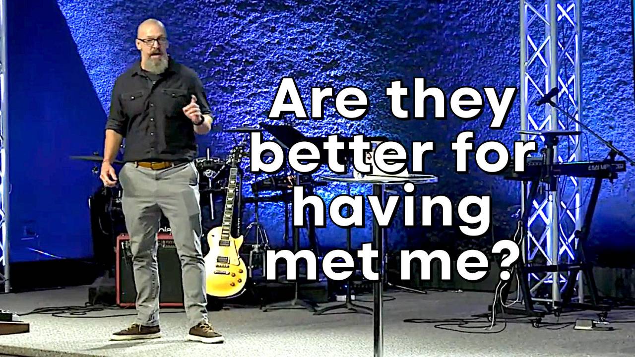 Are they better for having met me?