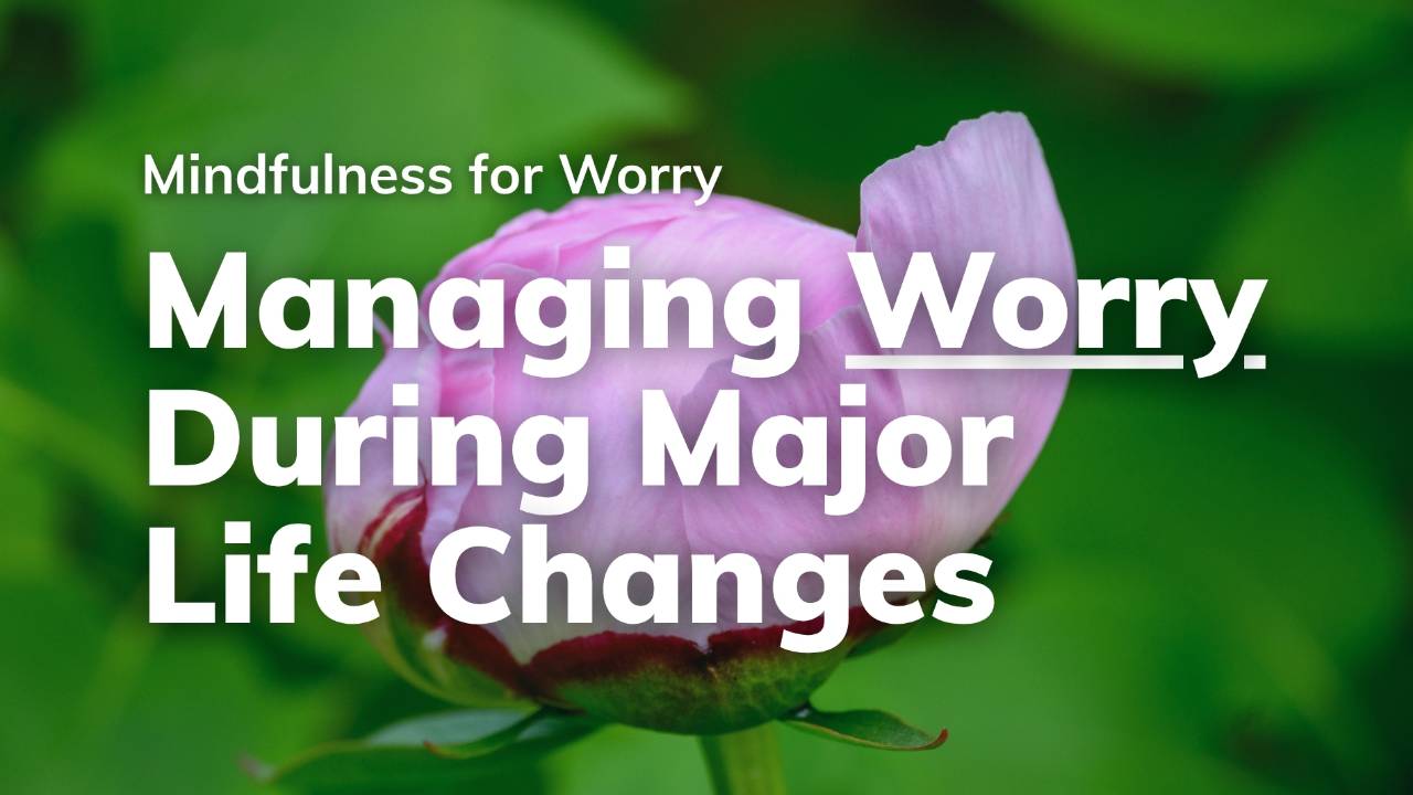 Managing Worry During Major Life Changes: Mindfulness for Worry