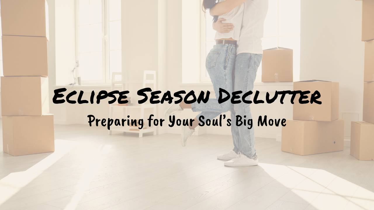 Eclipse Season Declutter: Preparing for Your Soul’s Big Move