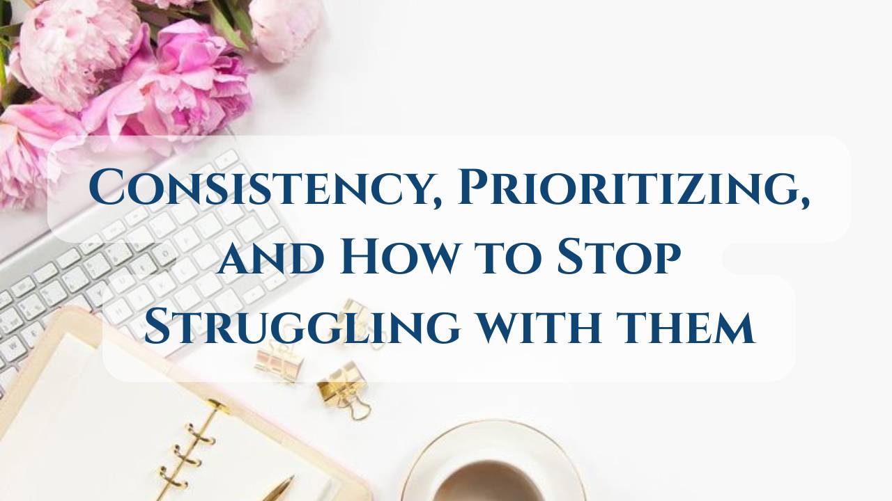 Consistency, Prioritizing, How to Stop Struggling and Succeed