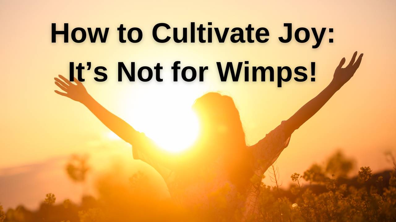 How to Cultivate Joy: It's Not for Wimps!