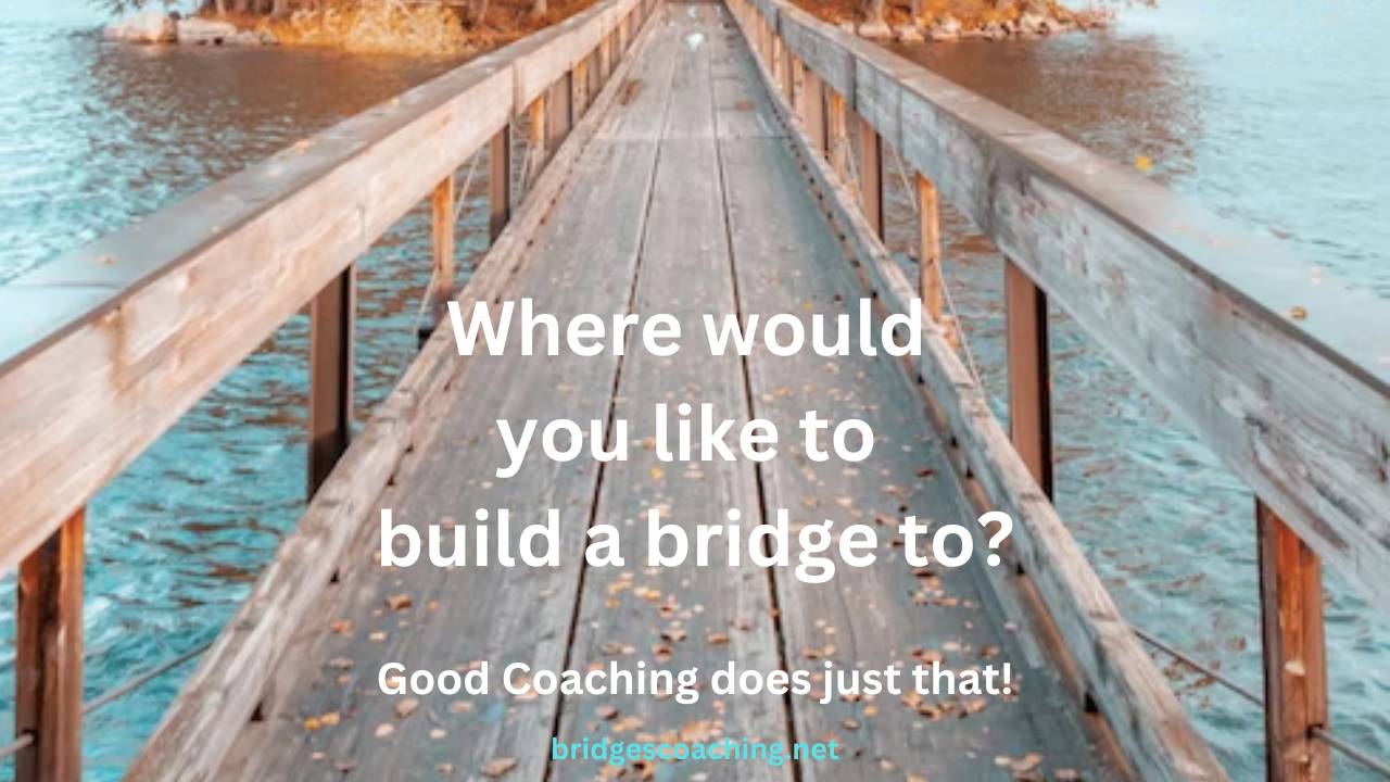 Building a bridge to what could be is simple with good coaching!