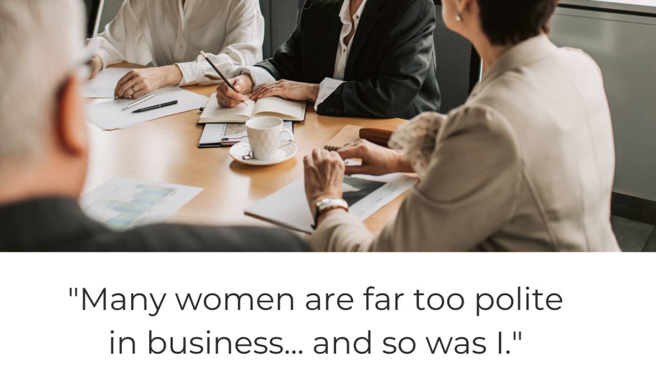 Many women are far too polite (in business) and so was I