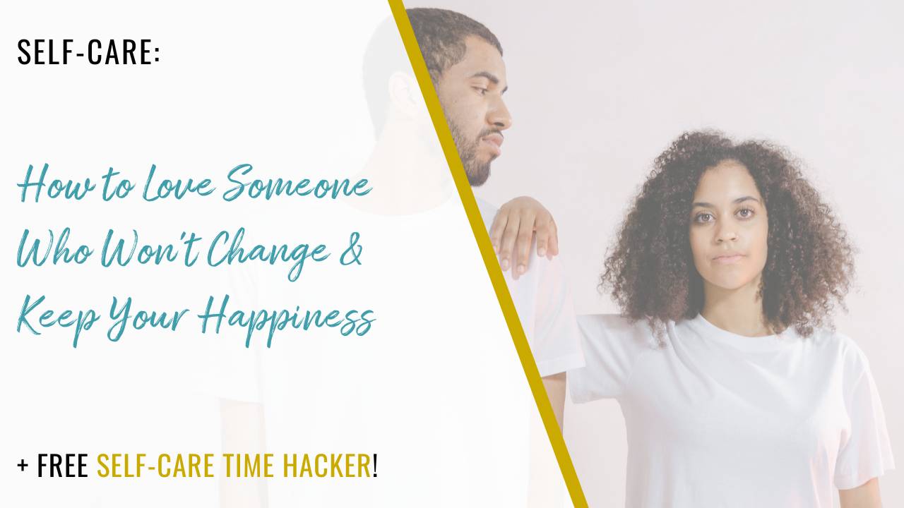 How to Love Someone Who Won’t Change & Keep Your Happiness