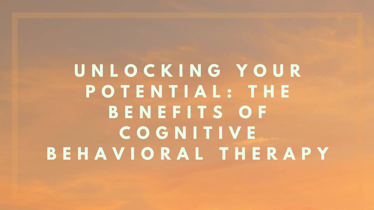 Unlocking Your Potential: The Benefits of Cognitive Behavioral Therapy