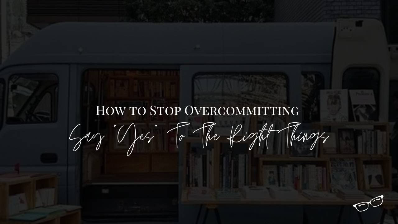 Stop Over-Committing + Say Yes To The Right Things