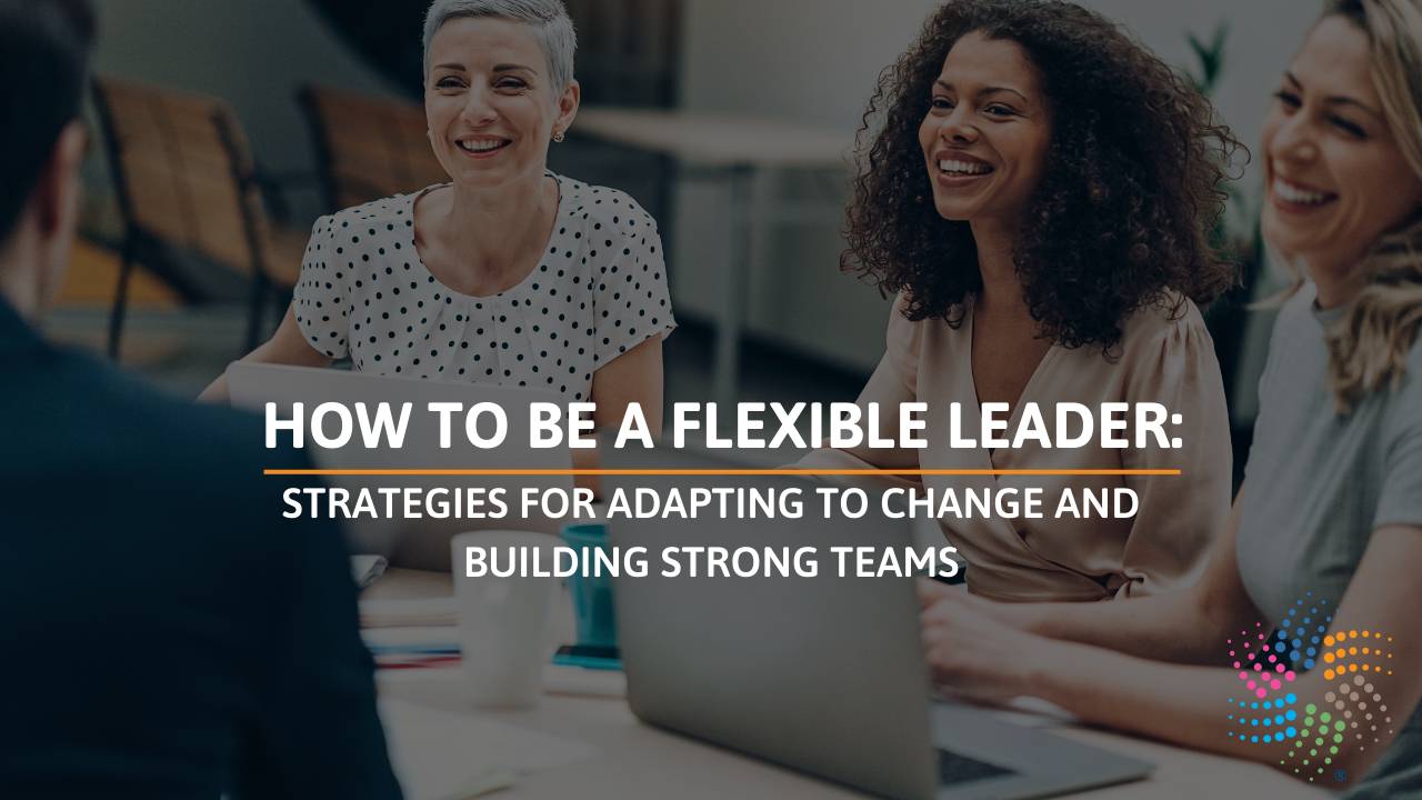 Be a Flexible Leader: Strategies for Adapting & Building Strong Teams