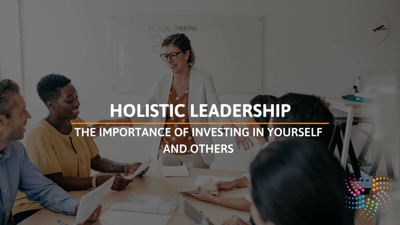Holistic Leadership: The Importance of Investing in Yourself & Others