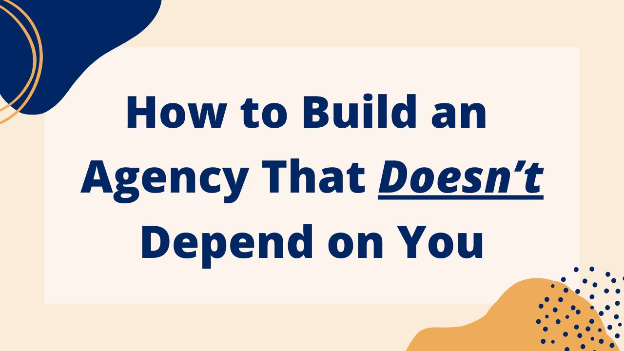 How to Build an Agency That Doesn’t Depend on You