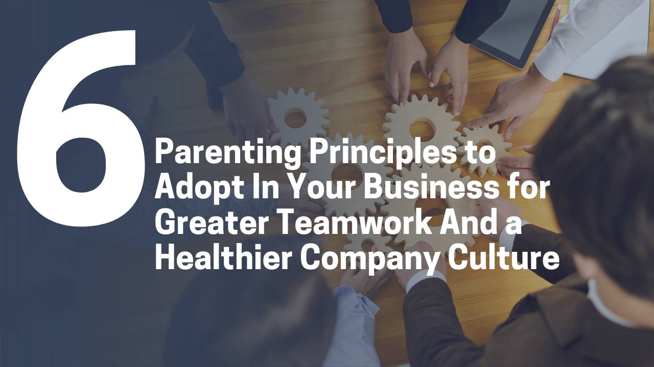 6 Parenting Principles to Adopt In Your Business for Greater Teamwork