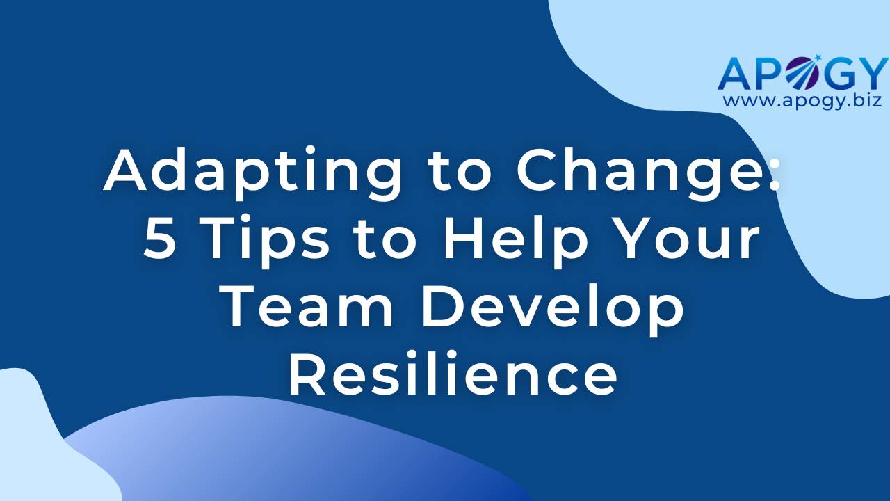 Adapting to Change: 5 Tips to Help Your Team Develop Resilience