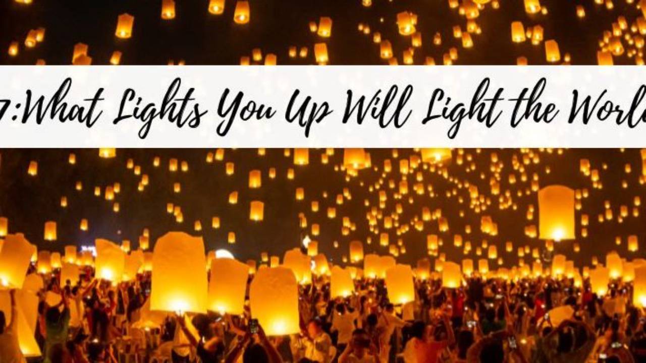 Podcast Episode 7 - What Lights You Up Will Light the World