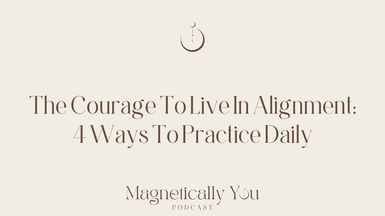The Courage To Live In Alignment: 4 Ways To Practice Daily