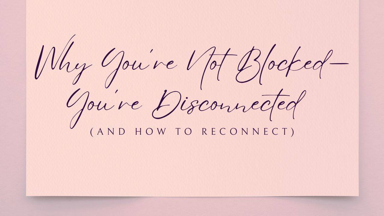 You’re Not Blocked—You’re Disconnected (and How to Reconnect)