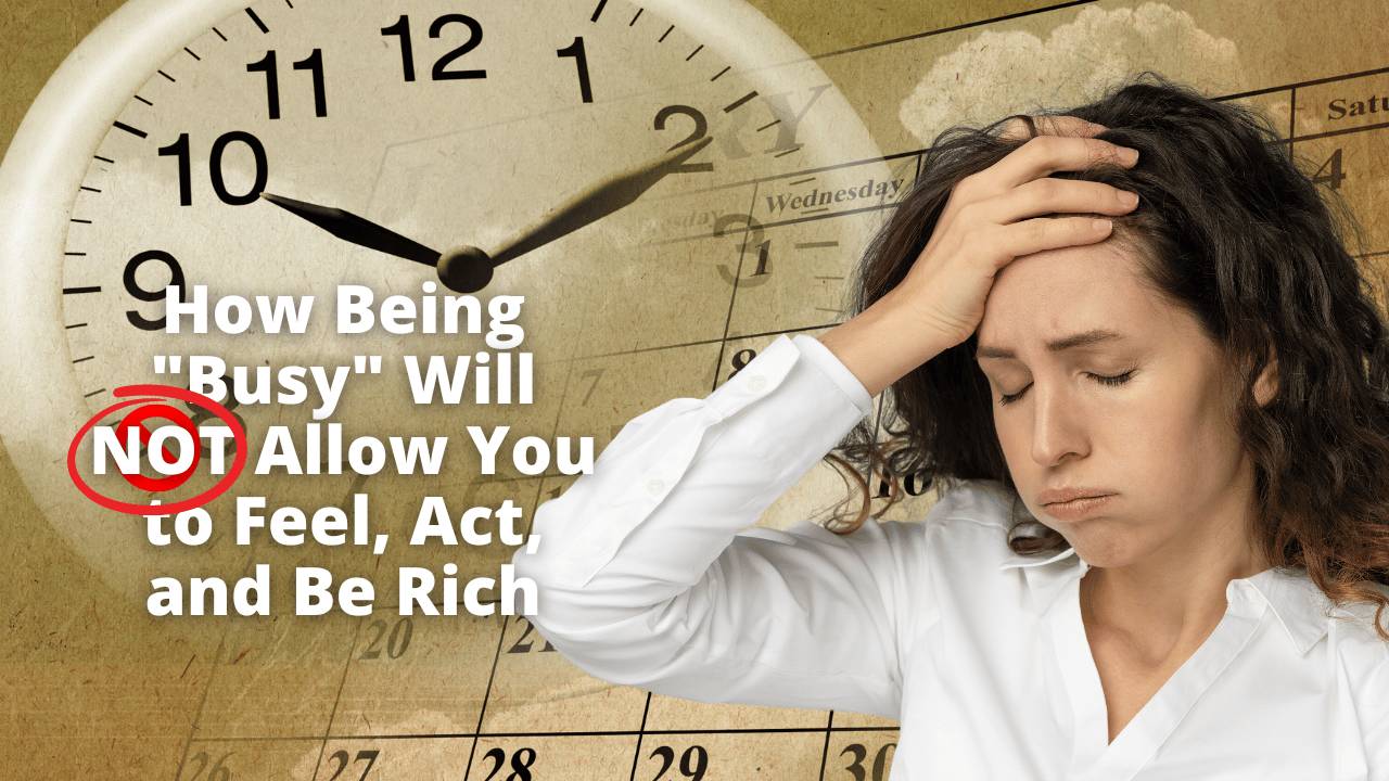 How Being Busy Will Not Allow You to Feel, Act, and Be Rich