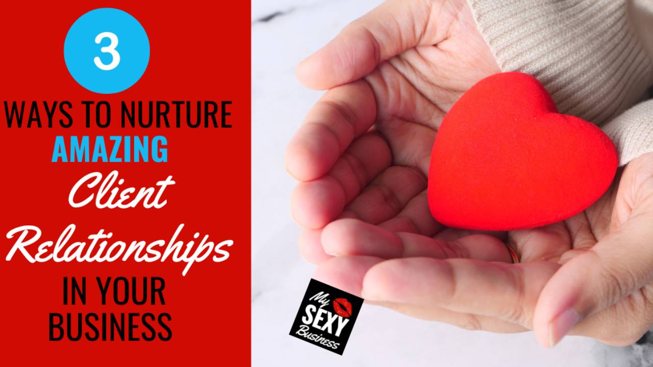 3 Ways To Nurture Amazing Client Relationships In Your Business