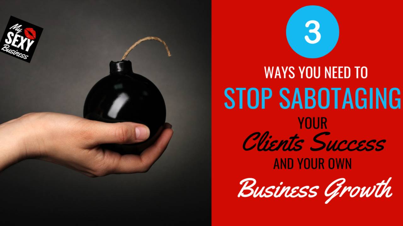 3 Ways To Stop Sabotaging Your Clients’ Success & Your Business Growth