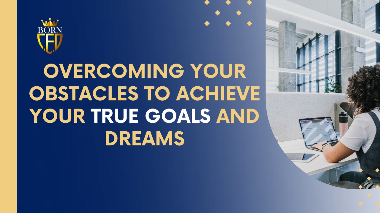 Overcoming Your Obstacles to Achieve Your True Goals and Dreams