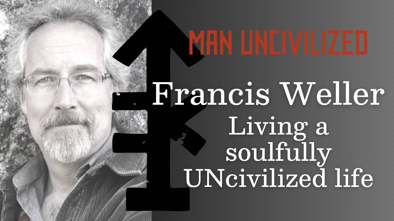 Francis Weller — Living a soulfully UNcivilized life.