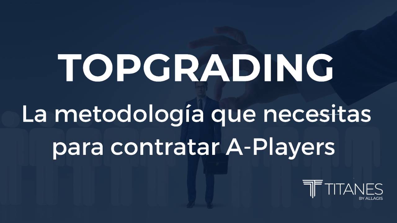 Topgrading: La metodología que necesitas para contratar A-Players