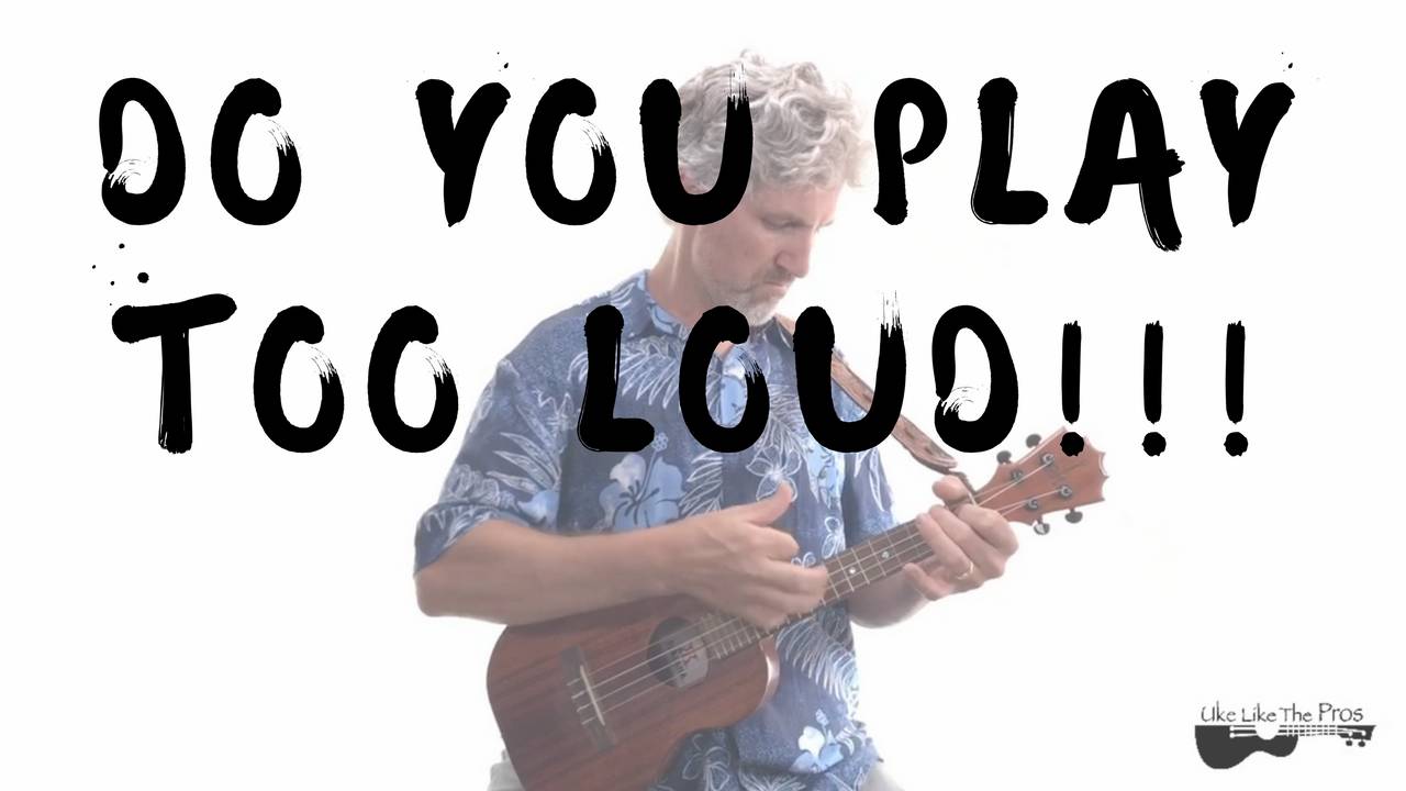 Do You Play Ukulele Too Loud? Uke tips to make you a better player.