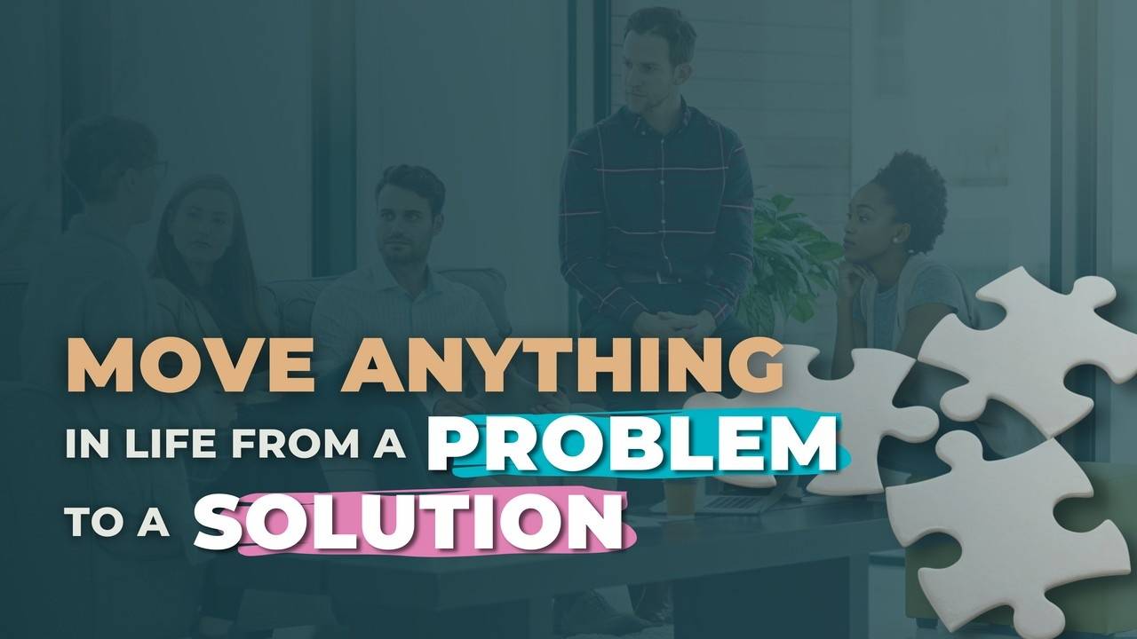 Move Anything In Life From A Problem To A Solution
