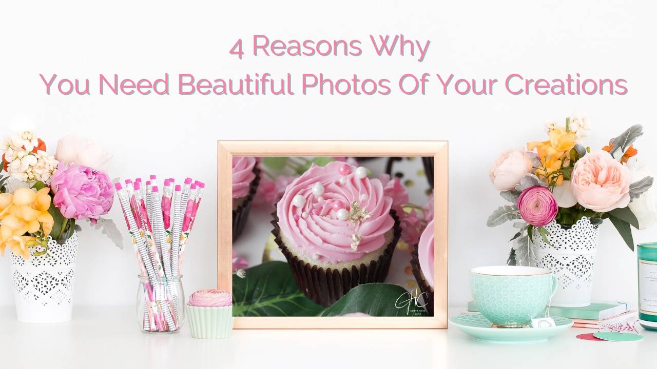 4 Reasons Why You Need Beautiful Photos Of Your Creations