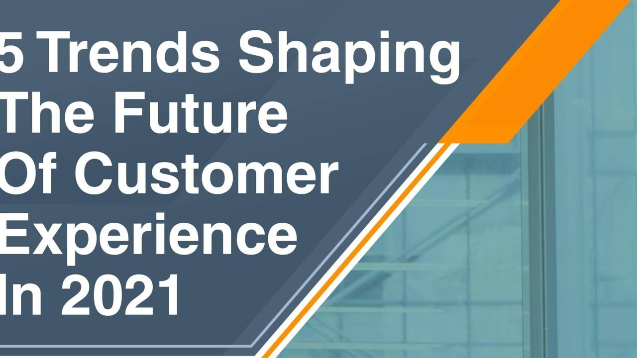 5 Trends Shaping The Future Of Customer Experience In 2021
