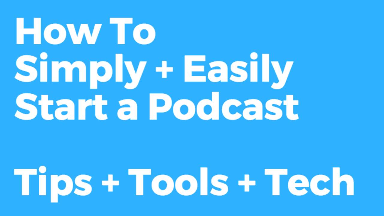 How to Simply and Easily Start a Podcast: Tips, Tools, Tech