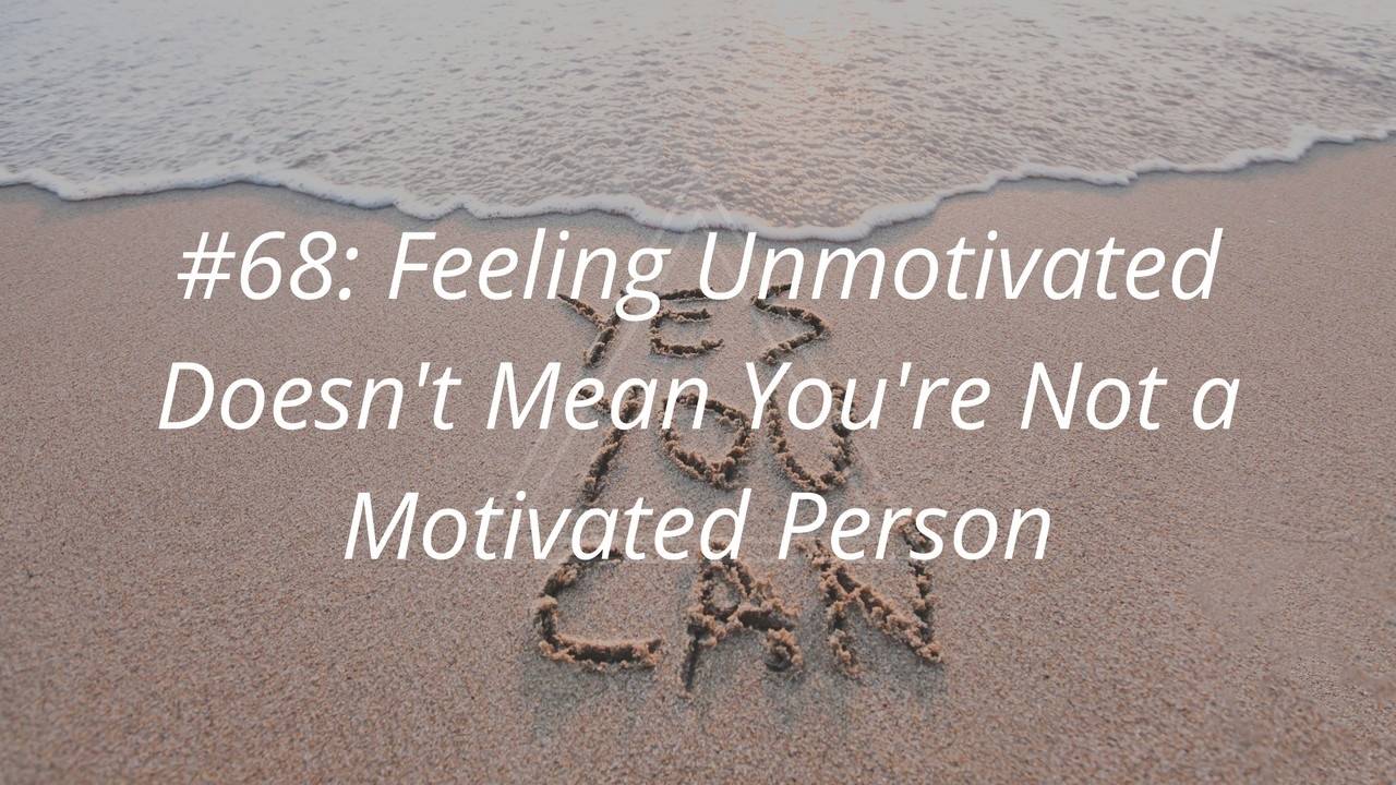 68. Feeling Unmotivated Doesn't Mean You're Not a Motivated Person