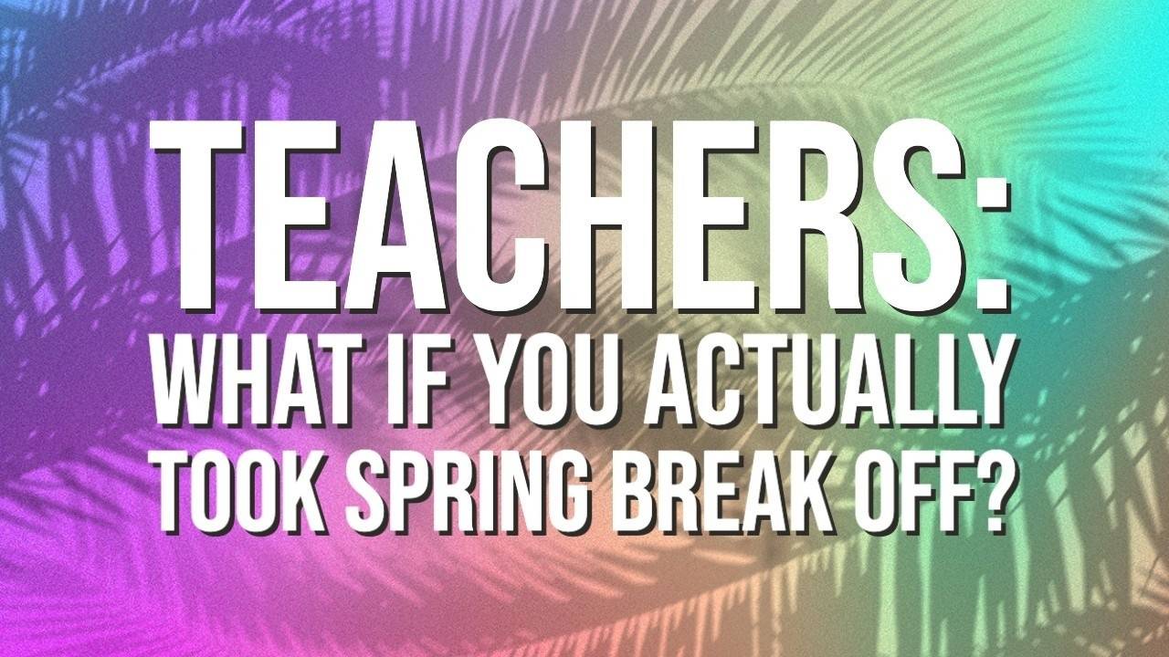 Teachers: What if You Actually Took Spring Break Off?