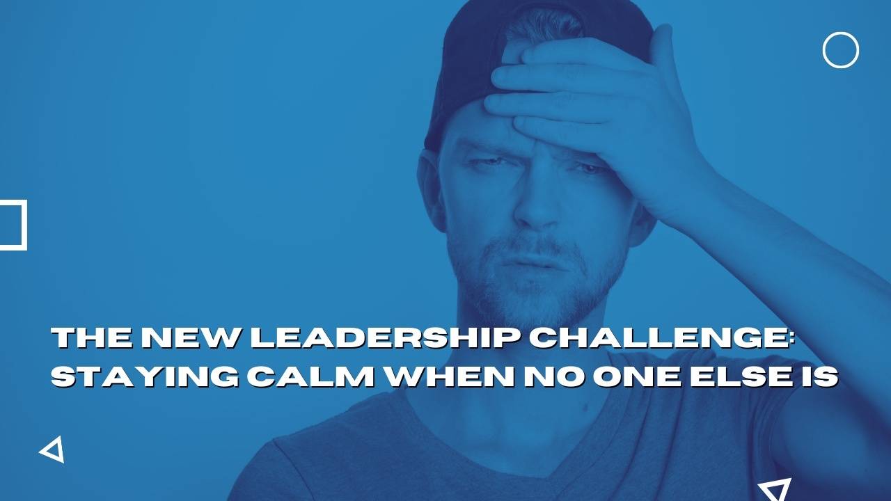 The New Leadership Challenge: Staying Calm When No One Else Is